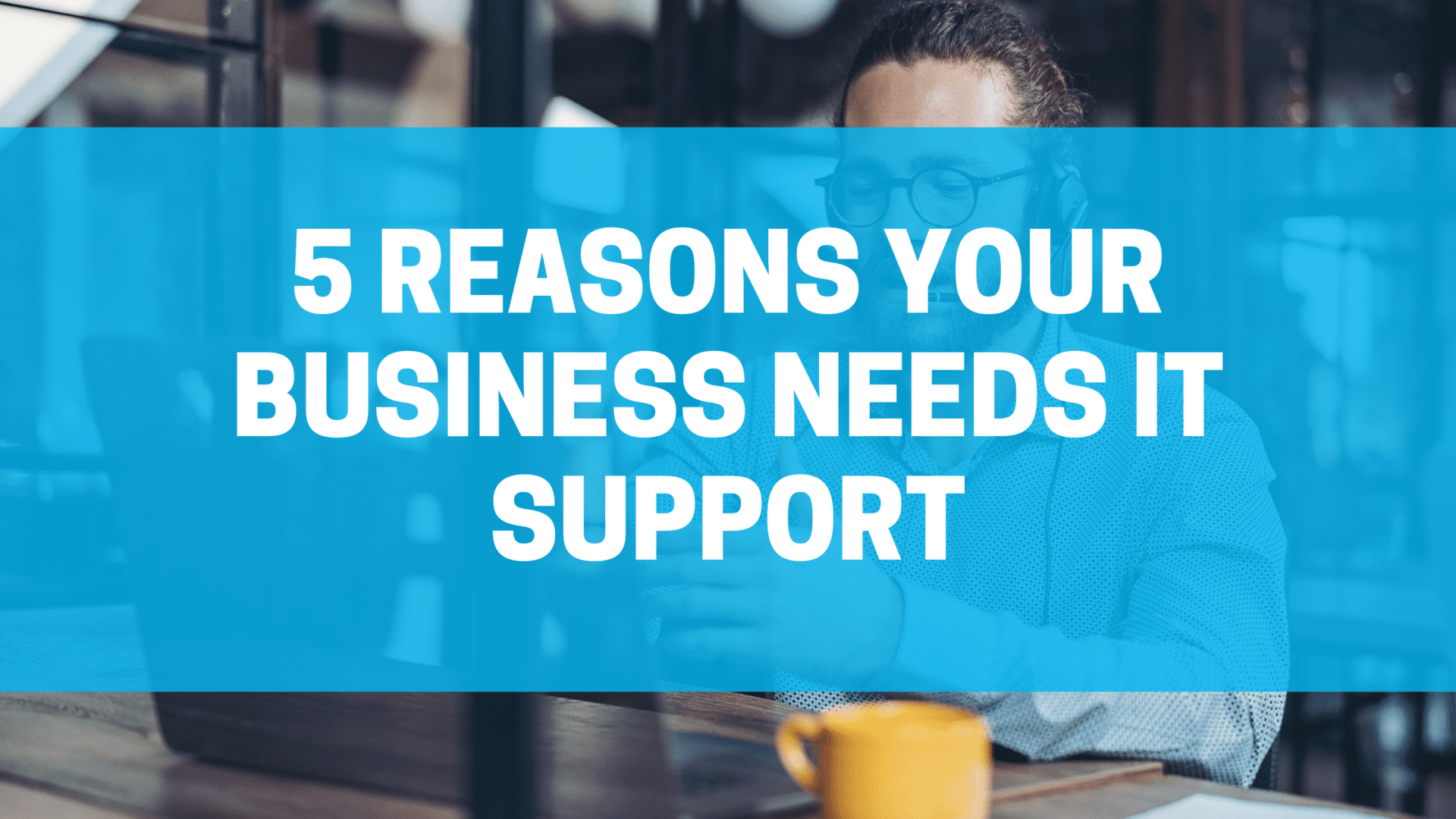 5 Reasons Your Business Needs IT Support